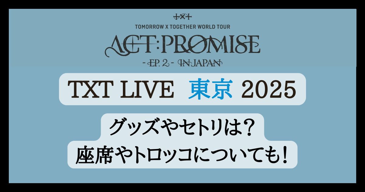 TXTライブ2025東京5/24•25セトリは？レポ/トロッコ/グッズ/座席も！