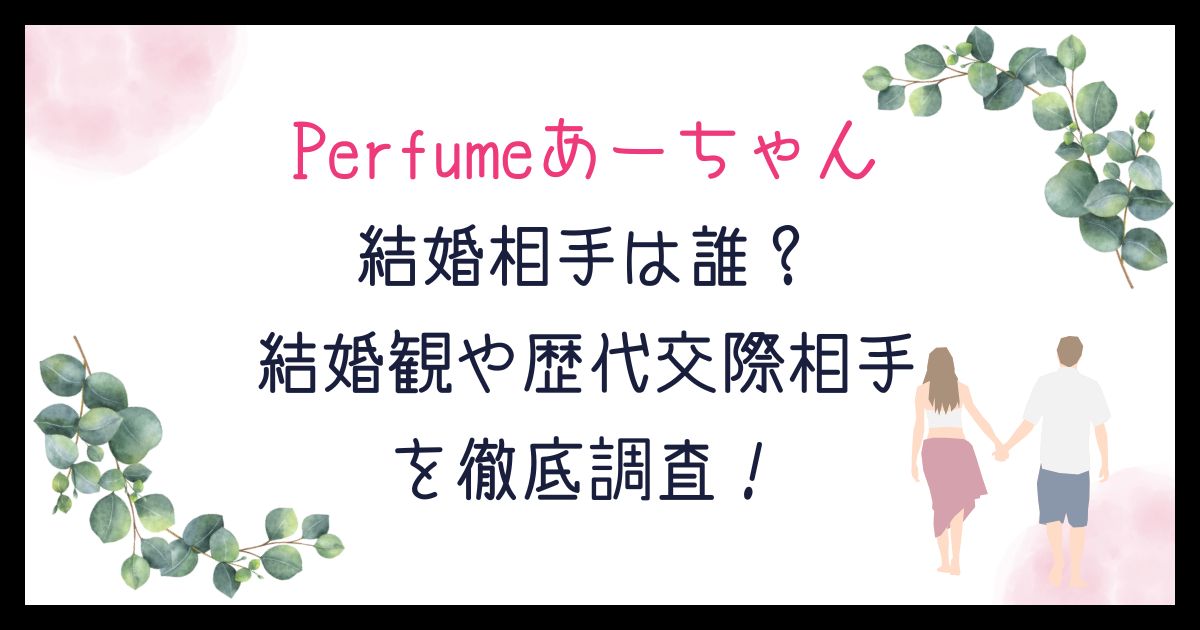 【Perfumeあーちゃん】結婚相手はだれ？結婚観や歴代交際相手を徹底調査！